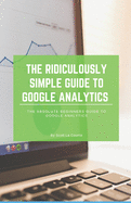 The Ridiculously Simple Guide to Google Analytics: The Absolute Beginners Guide to Google ...
